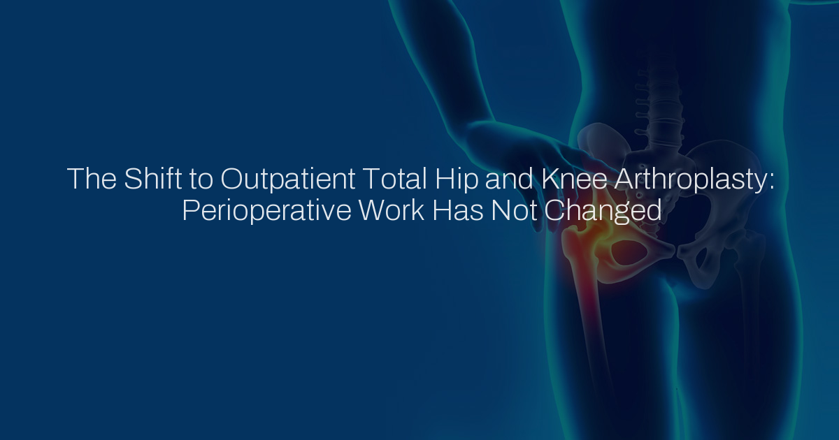 The Shift to Outpatient Total Hip and Knee Arthroplasty: Perioperative ...